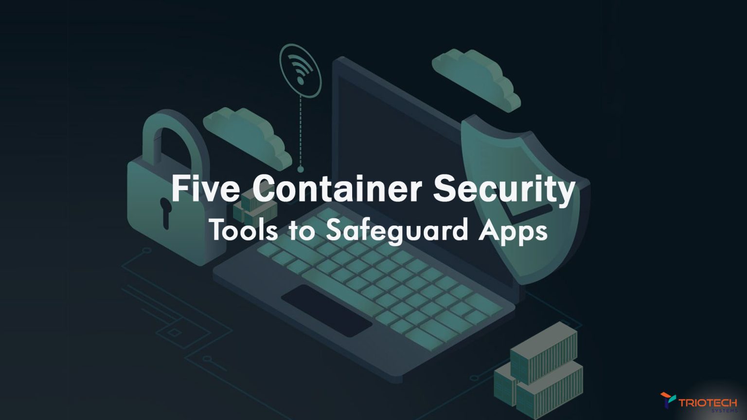 Five container security tools to safeguard apps - TRIOTECH SYSTEMS