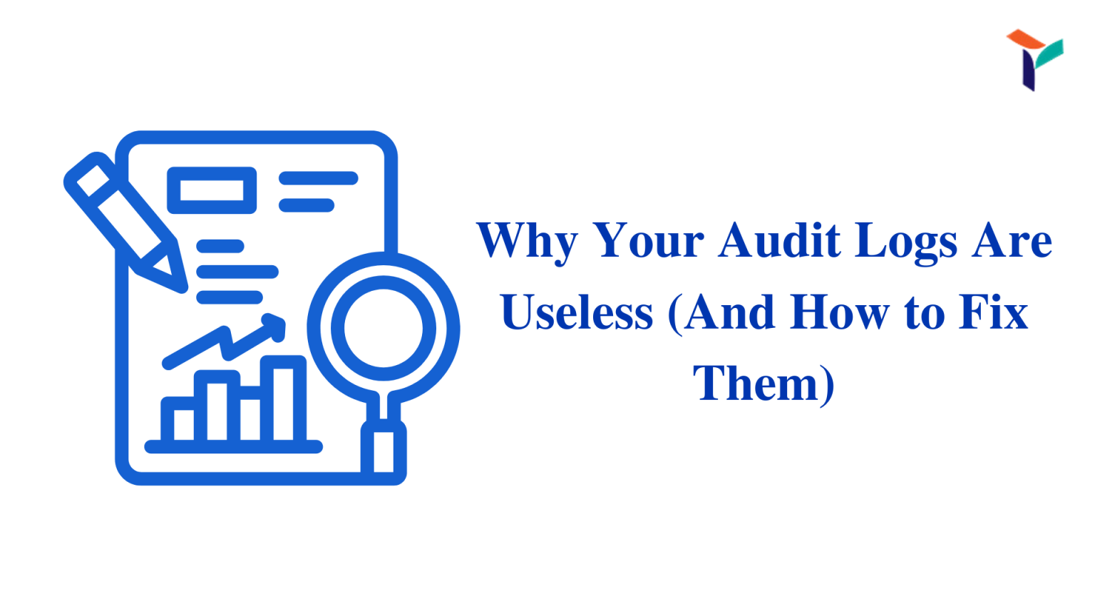 Why Your Audit Logs Are Useless (And How to Fix Them)